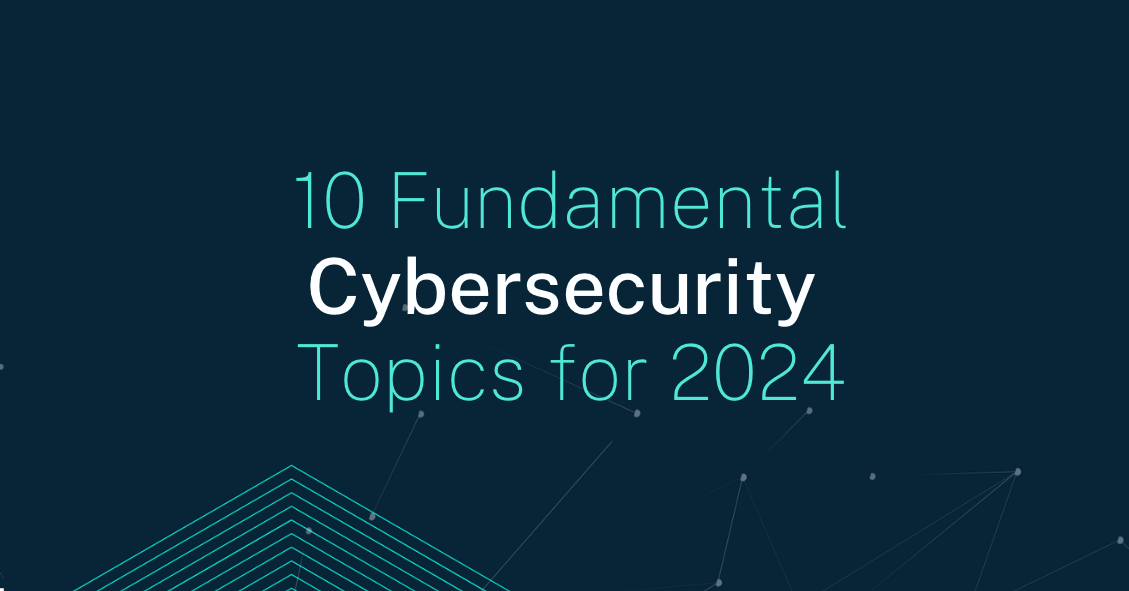 10 Cybersecurity Topics to Cover in 2024